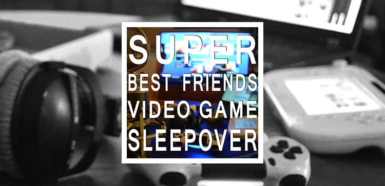 Super Best Friends Video Game Sleepover - yewknee.com
